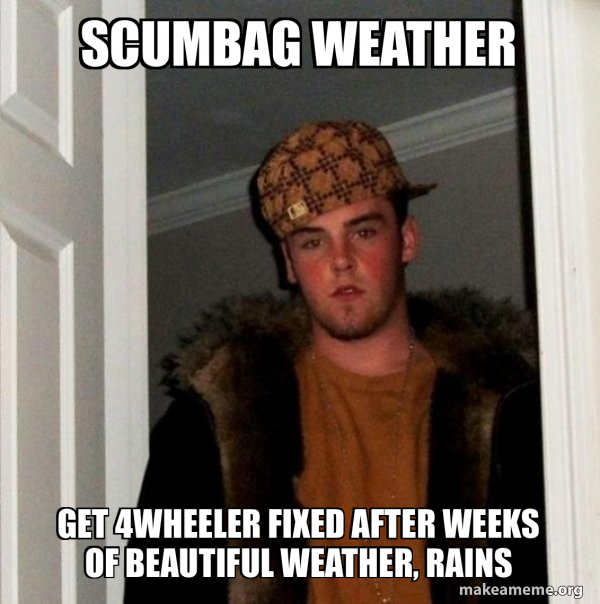 scumbag weather get 4wheeler fixed after weeks of beautiful weather ...