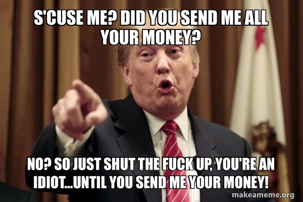 s'cuse me? did you send me all your money? No? So just shut the fuck up ...