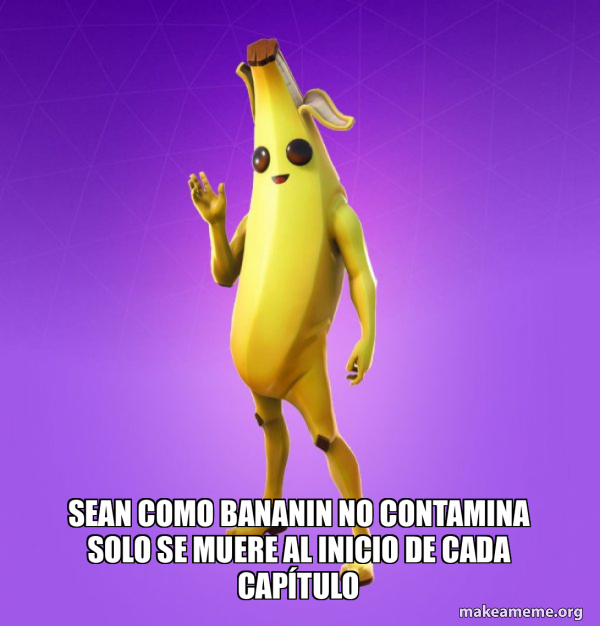 Sean como bananin no contamina solo se muere al inicio de cada capítulo ...