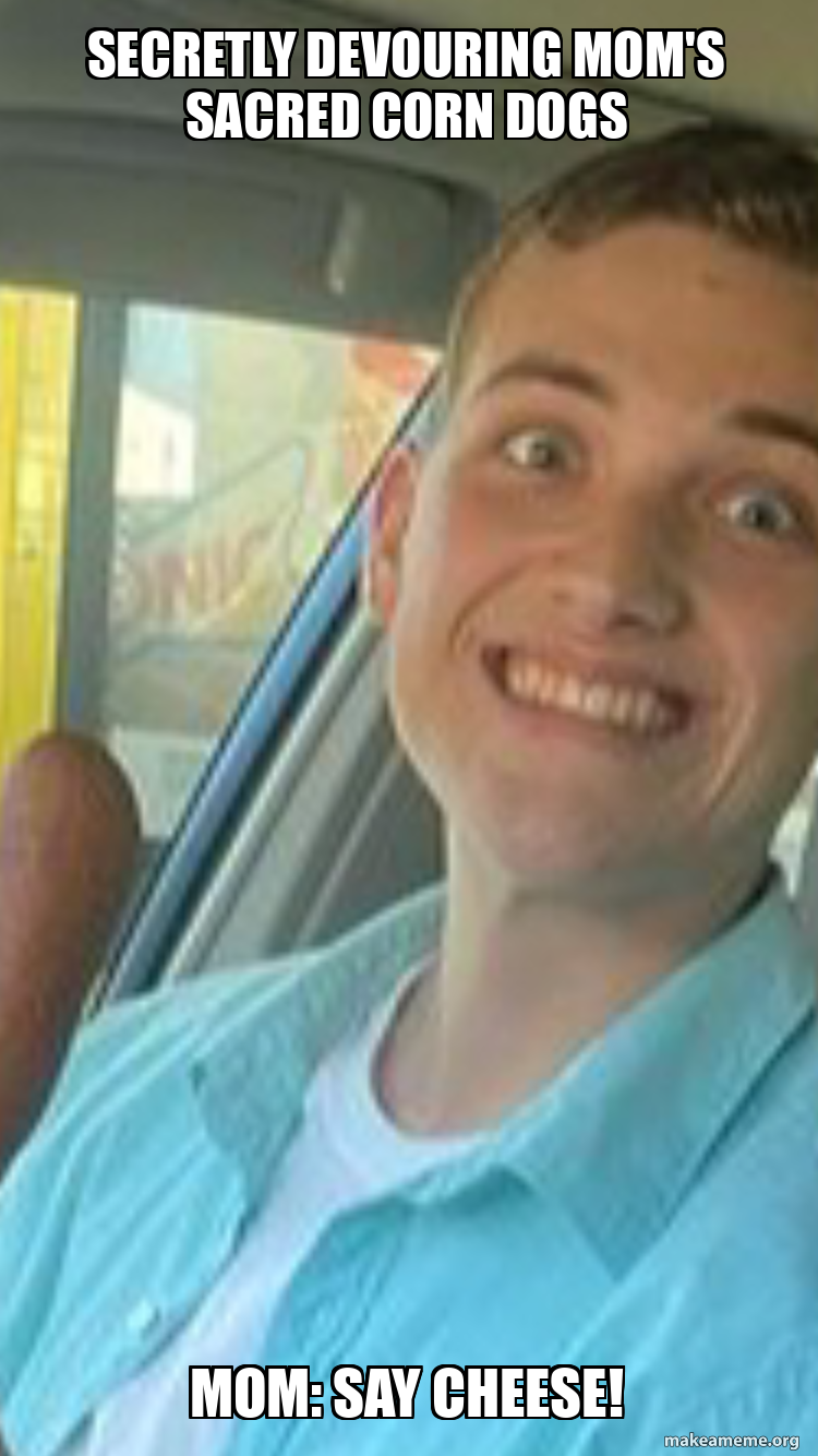 Secretly devouring Mom's sacred corn dogs Mom: Say cheese! Meme Generator