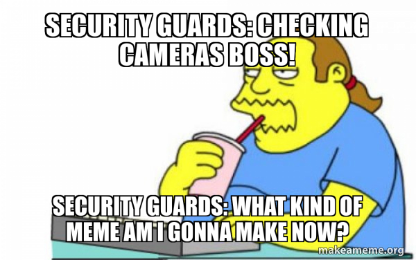 Security Guards: Checking Cameras boss! Security Guards: What kind of ...