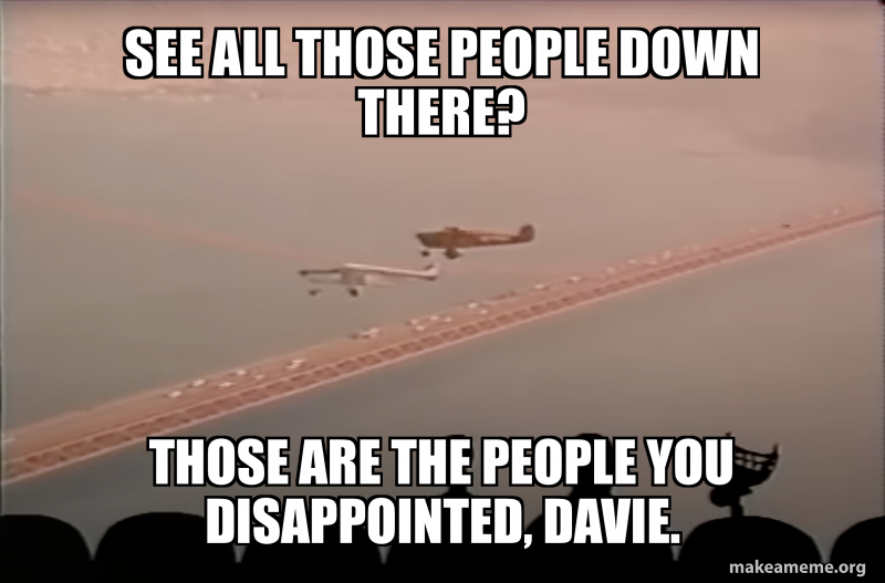 See all those people down there? those are the people you disappointed ...