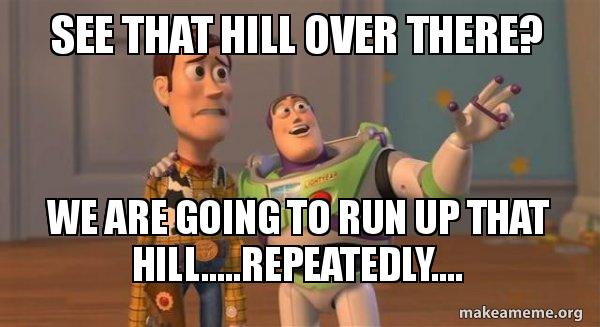See that hill over there? We are going to run up that hill ...