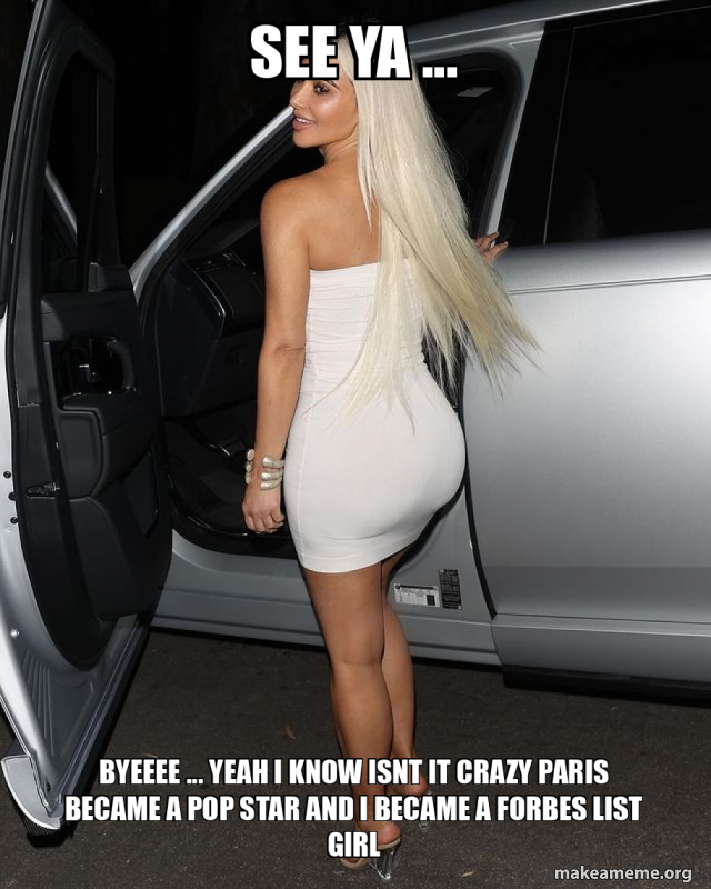 See ya ... Byeeee ... Yeah i know isnt it crazy paris became a pop star and i became a forbes ...