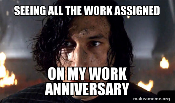 SEEING ALL THE WORK ASSIGNED ON MY WORK ANNIVERSARY Meme Generator