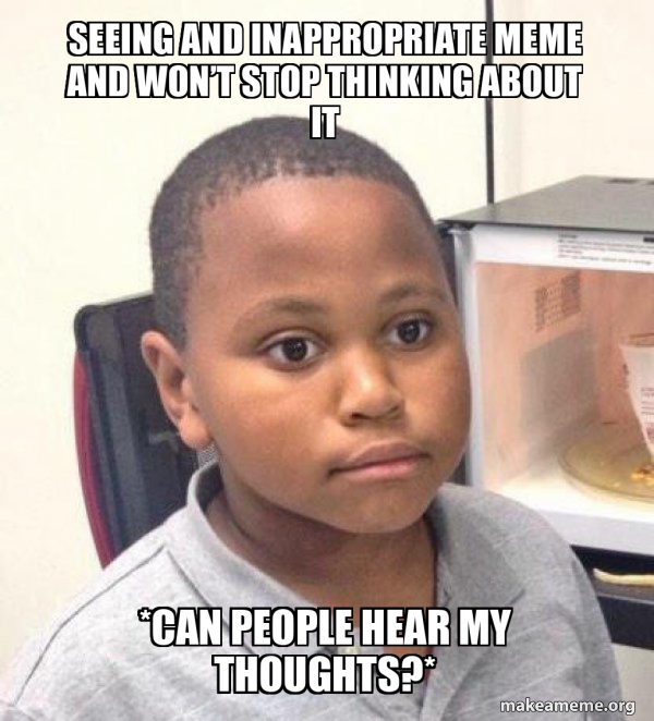 Seeing and Inappropriate Meme and Won’t stop thinking about it *Can ...