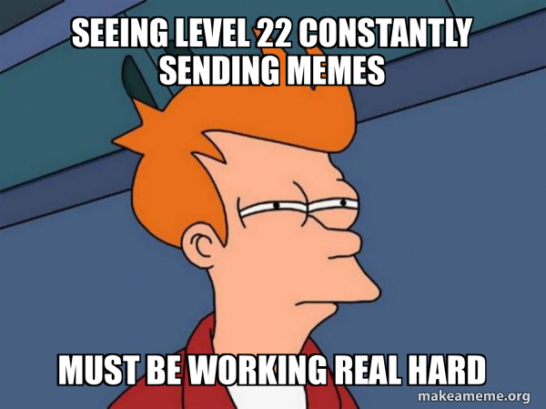 SEEING LEVEL 22 CONSTANTLY SENDING MEMES MUST BE WORKING REAL HARD ...