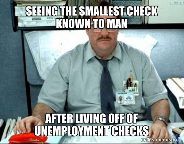 seeing the smallest check known to man after living off of unemployment ...