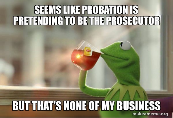 Seems like probation is pretending to be the prosecutor But That's None ...