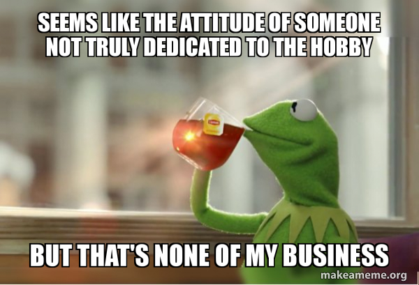 Seems like the attitude of someone not truly dedicated to the hobby But ...