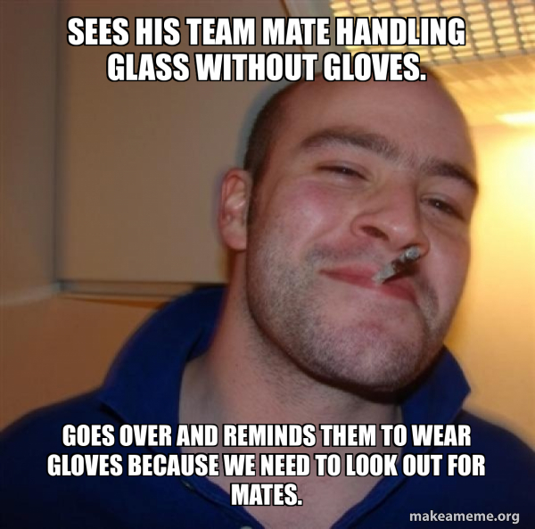 Sees his team mate handling glass without gloves. Goes over and reminds ...