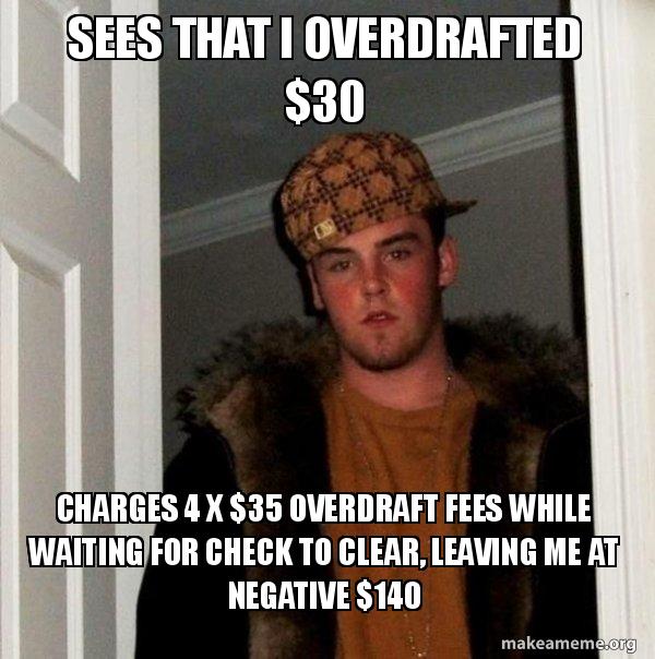 Sees that I overdrafted $30 Charges 4 x $35 overdraft fees while ...
