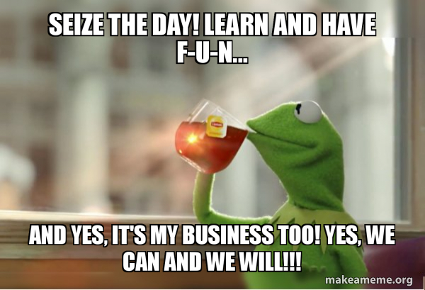 Seize the Day! Learn and have F-U-N... And YES, it's My Business too ...