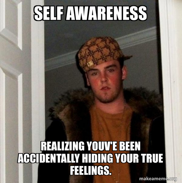 Self Awareness Realizing youv'e been accidentally hiding your true feelings. - Scumbag Steve ...