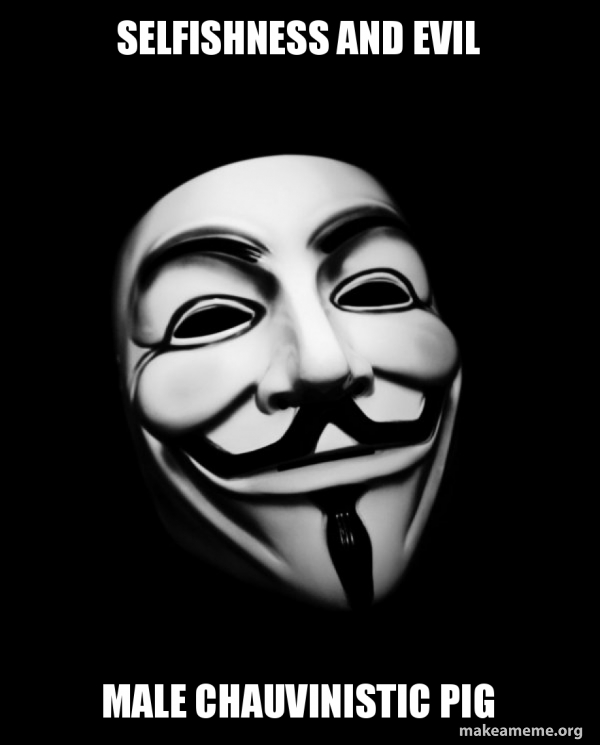 SELFISHNESS AND EVIL MALE CHAUVINISTIC PIG - Anonymous Meme Generator