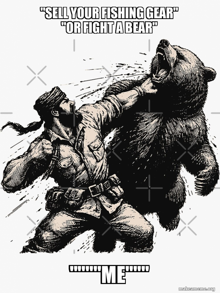 "SELL YOUR FISHING GEAR" "OR FIGHT A BEAR" """"ME""" Meme Generator