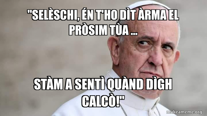 "selèschi, én t'ho dìt àrma el pròsim tùa ... stàm a sentì quànd dìgh ...