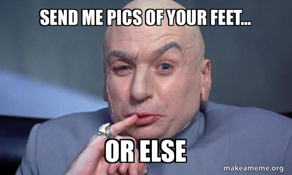 Send me pics of your feet... Or else - You Complete Me Meme Generator