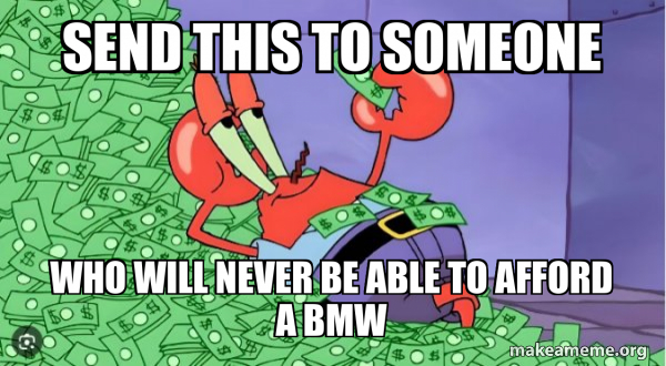 Send this to someone Who will never be able to afford a BMW - Mr Krabs ...