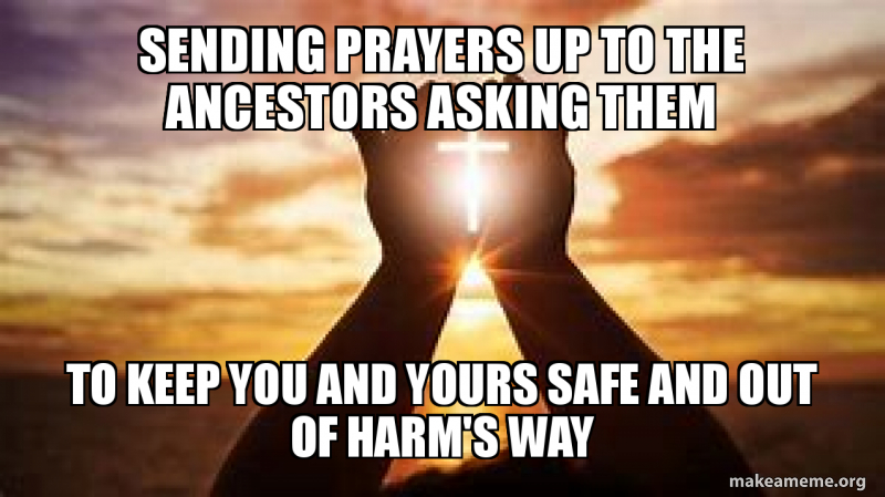sending prayers up to the ancestors asking them to keep you and yours ...