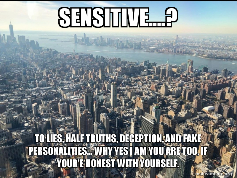 Sensitive....? To lies, half truths, deception, and fake personalities ...