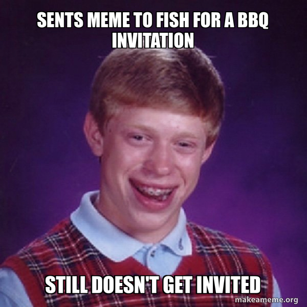 Sents MEme to fish for a BBQ invitation Still doesn't get invited - Bad ...
