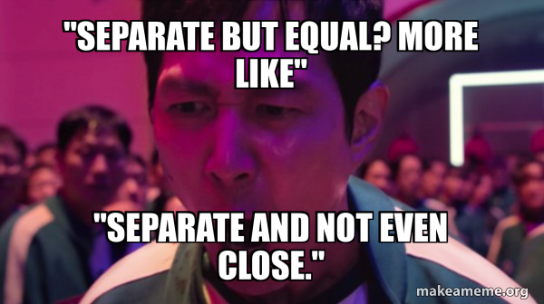 "Separate but equal? More like" "separate and not even close." - I've ...