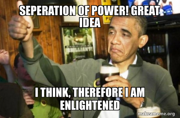 Seperation of Power! Great Idea I think, therefore I AM ENLIGHTENED ...