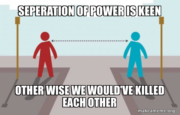 Seperation of power is keen other wise we would've killed each other ...