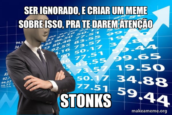 Ser ignorado, e criar um meme sobre isso, pra te darem atenção STONKS ...