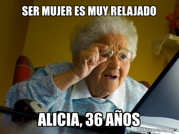 Ser mujer es muy relajado Alicia, 36 años - Internet Grandma Meme Generator