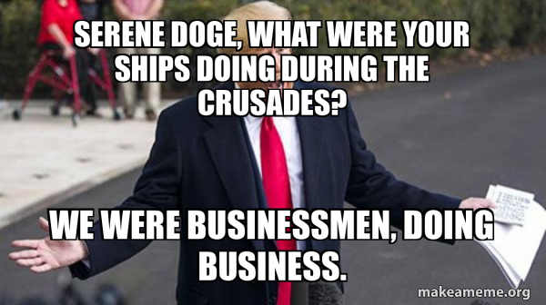 Serene Doge, what were your ships doing during the Crusades? We were ...