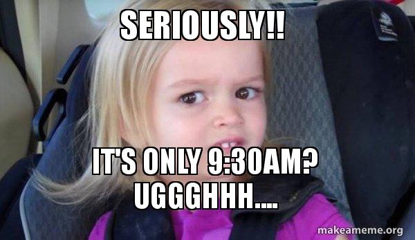 SERIOUSLY!! It's only 9:30AM? UGGGHHH.... - Side-Eyes Chloe Meme Generator