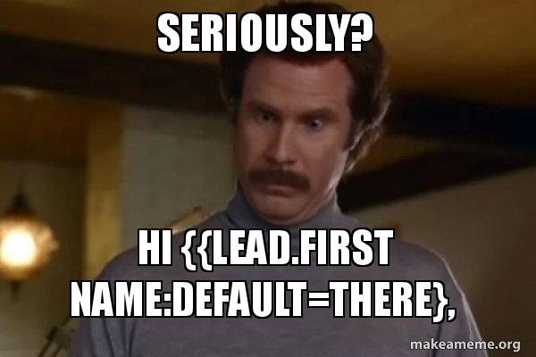 SERIOUSLY? Hi {{lead.First Name:default=there}, - Ron Burgundy I am not ...