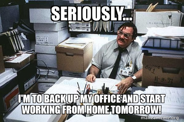 Seriously... I'm to back up my office and start working from home ...