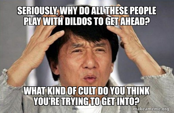Seriously, why do all these people play with dildos to get ahead? What kind of cult do you think ...