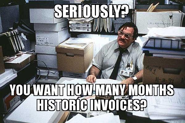 Seriously? You want how many months historic invoices? - Seriously ...