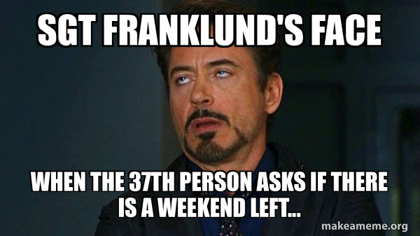 SGT Franklund's face when the 37th person asks if there is a weekend ...