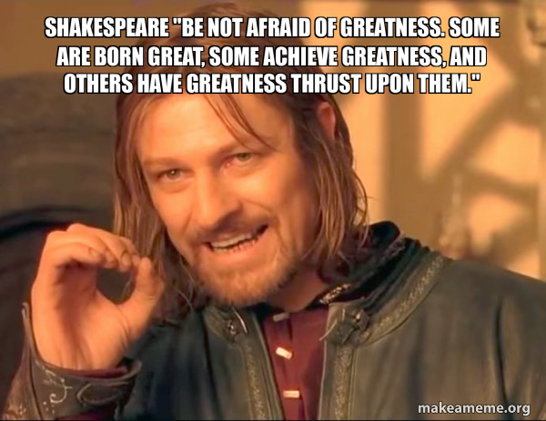 Shakespeare "Be not afraid of greatness. Some are born great, some achieve greatness, and others ...