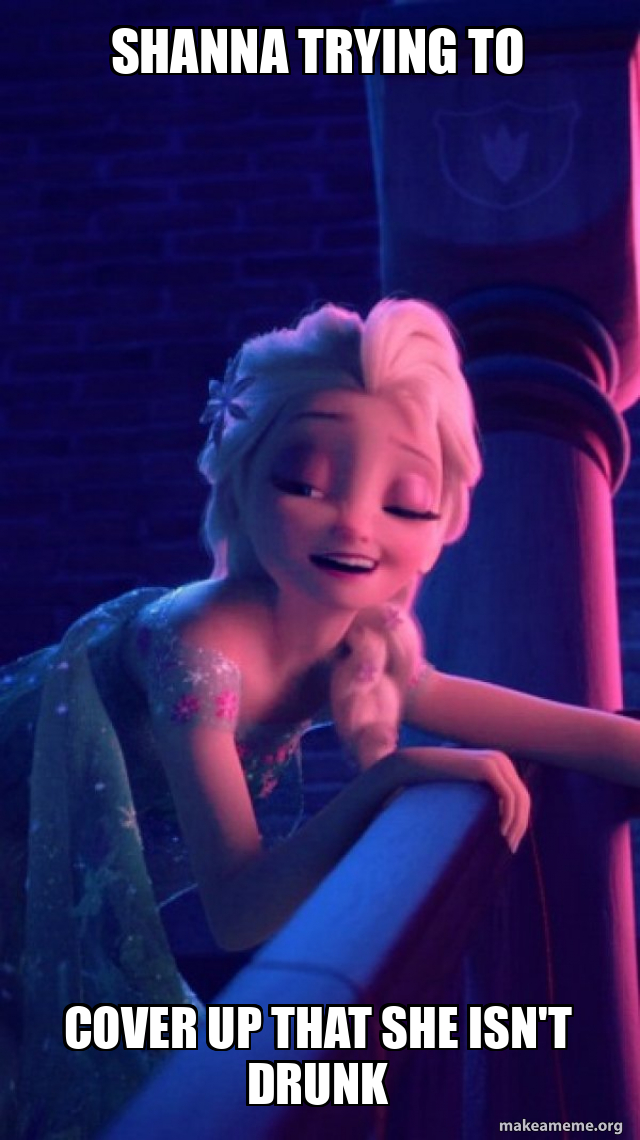 Shanna trying to cover up that she isn't drunk - Drunk Elsa Meme Generator