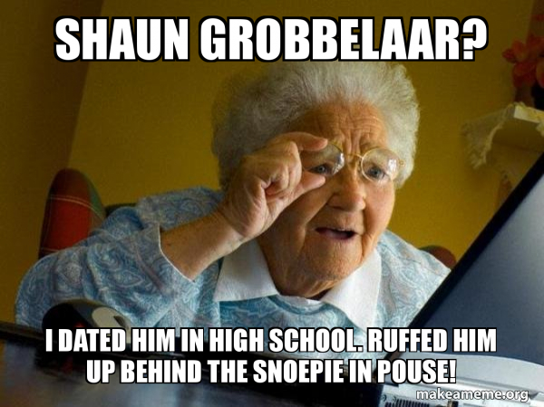 Shaun Grobbelaar? I dated him in high school. Ruffed him up behind the snoepie in pouse ...