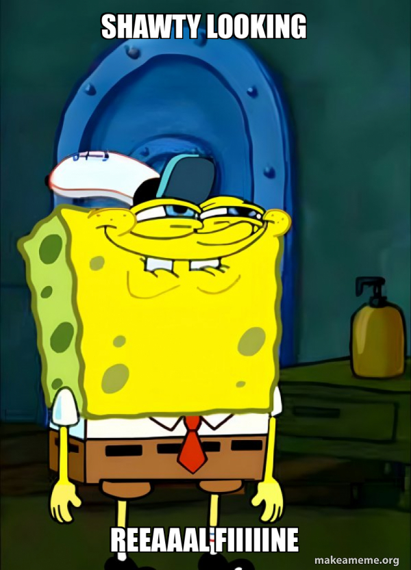Shawty looking Reeaaal fiiiiine - SpongeBob Grin Meme Generator