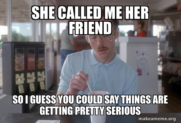 She Called me her FRIEnd So I guess you could say things are getting ...