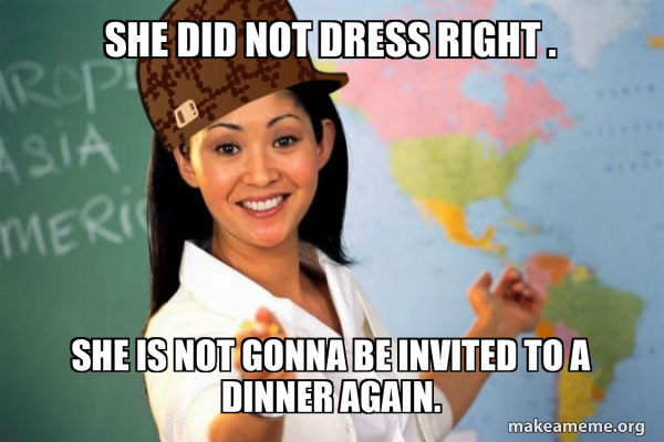 She did not dress right . She is not gonna be invited to a dinner again ...