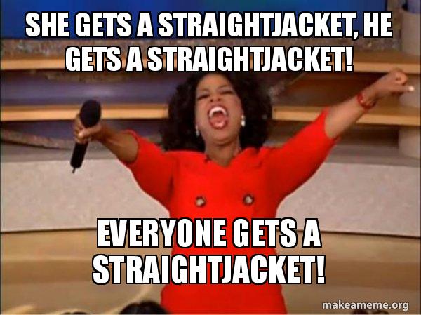 She gets a straightjacket, he gets a straightjacket! Everyone gets a ...