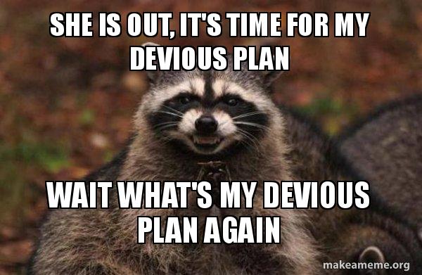 she is out, it's time for my devious plan wait what's my devious plan again - Evil Plotting ...