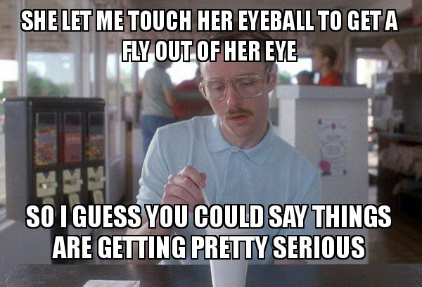 She let me touch her eyeball to get a fly out of her eye So I guess you ...