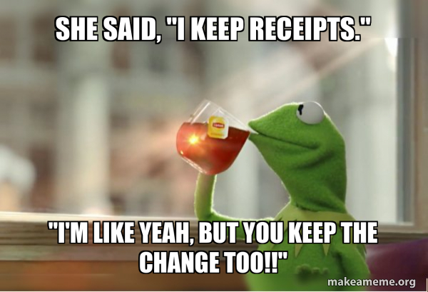 She said, "I keep Receipts." "I'm like Yeah, But You keep the Change ...