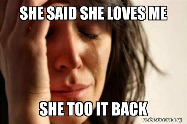 she said she loves me she too it back - First World Problems Meme Generator