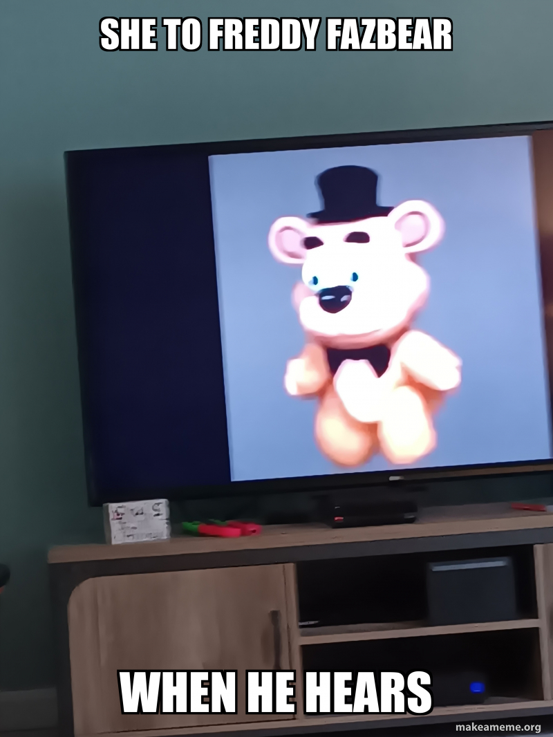 She to Freddy fazbear When he hears - Feddy Meme Generator